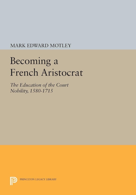 Becoming a French Aristocrat: The Education of the Court Nobility, 1580 ...