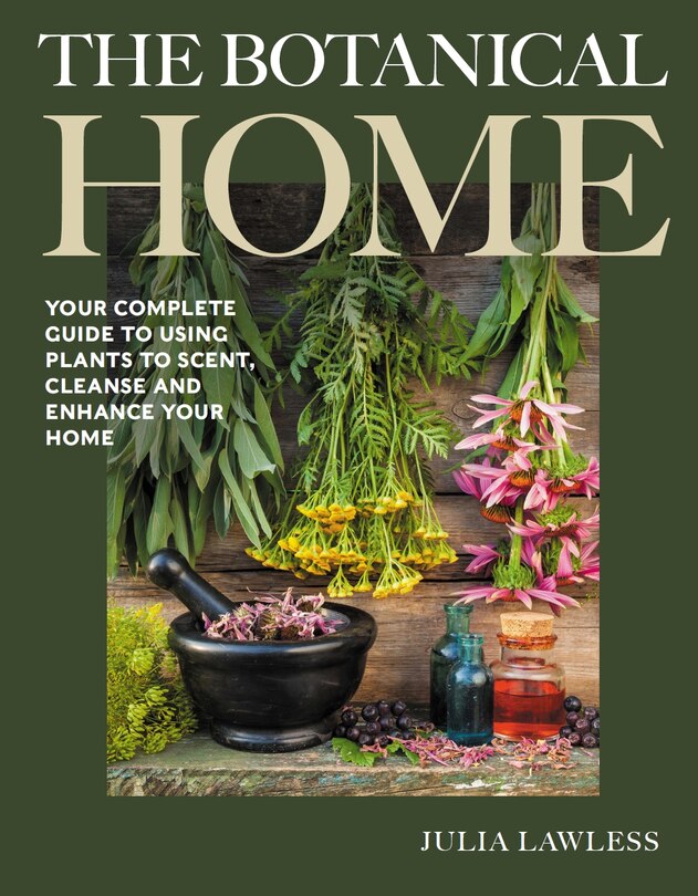 Botanical Home: Your Complete Guide To Using Plants To Scent, Cleanse ...
