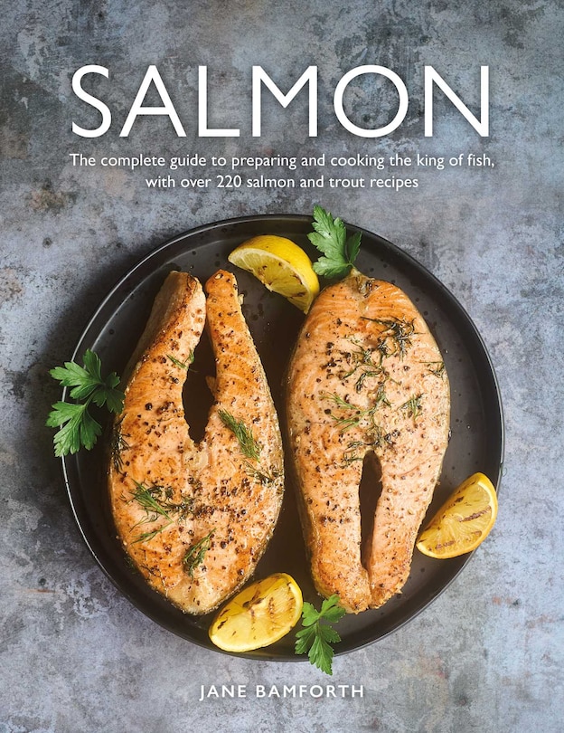 Salmon: The Complete Guide To Preparing And Cooking The King Of Fish ...