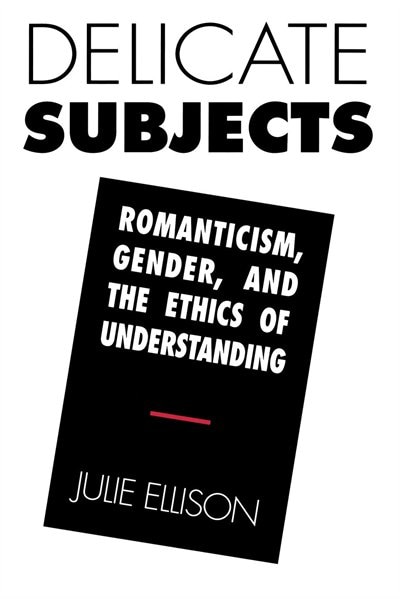 Delicate Subjects: Romanticism, Gender, And The Ethics Of Understanding ...