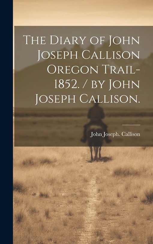 The Diary Of John Joseph Callison Oregon Trail-1852. / By John Joseph ...
