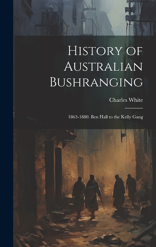 History of Australian Bushranging: 1863-1880. Ben Hall to the Kelly ...