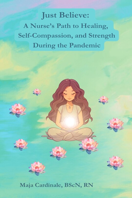 Just Believe: A Nurse's Path To Healing, Self-compassion, And Strength ...