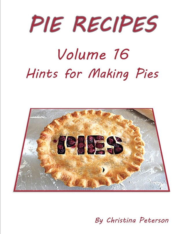 Pie Recipes Volume 16 Hints For Making Pies: Suggested Tips, Crusts And Toppings, Making Well ...