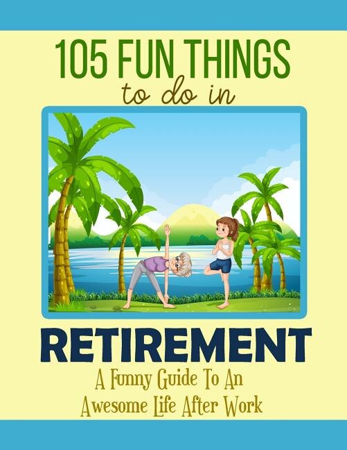 105 Fun Things To Do In Retirement: A Funny Guide To An Awesome Life ...