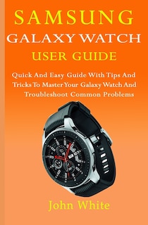 Samsung Galaxy Watch User Guide: Quick And Easy Guide With Tips And ...