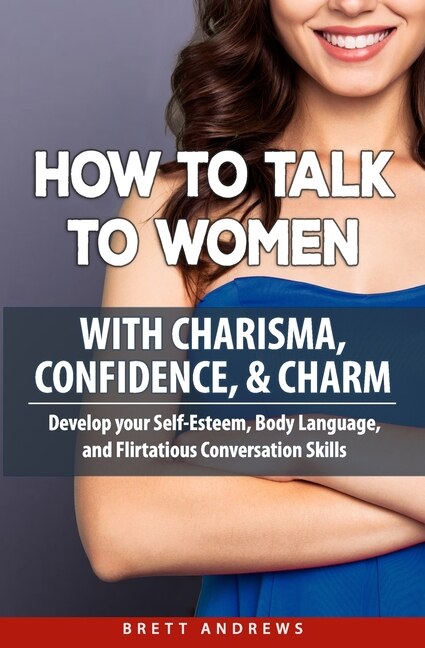 How to Talk to Women with Charisma, Confidence & Charm: Develop your Self-Esteem, Body Language ...