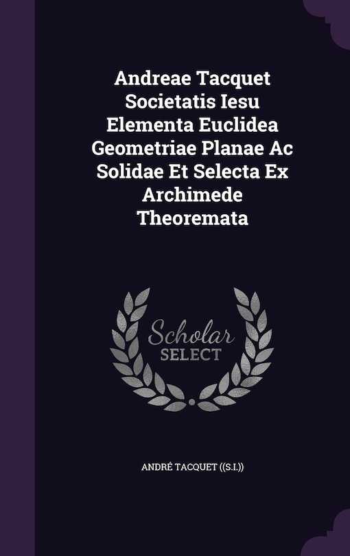 Andreae Tacquet Societatis Iesu Elementa Euclidea Geometriae Planae Ac Solidae Et Selecta Ex ...