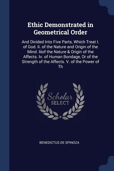 Ethic Demonstrated in Geometrical Order: And Divided Into Five Parts ...