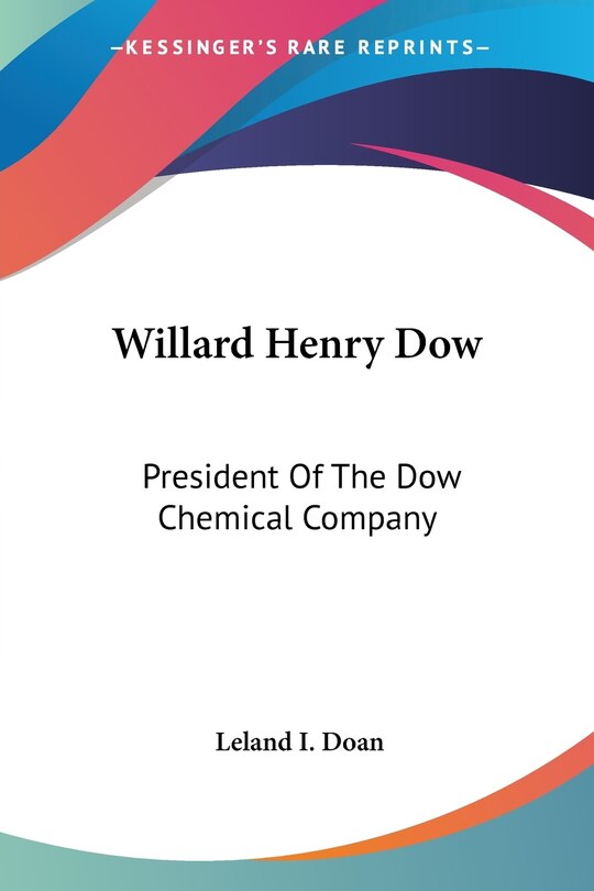 Willard Henry Dow: President Of The Dow Chemical Company Book By Leland ...