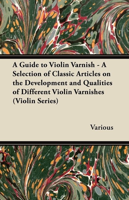 A Guide to Violin Varnish - A Selection of Classic Articles on the ...