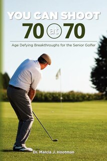 You Can Shoot 70 at 70: Age Defying Breakthroughs for the Senior Golfer ...