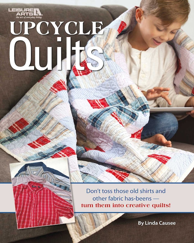 Upcycle Quilts: Don't Toss Those Old Shirts And Other Fabric Has-beens ...