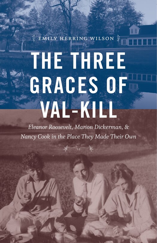 The Three Graces Of Val-kill: Eleanor Roosevelt, Marion Dickerman, And ...