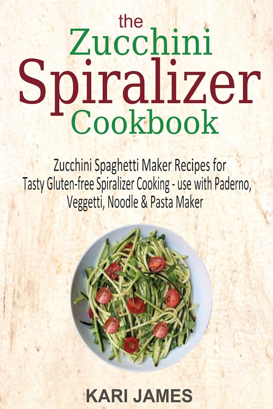 The Zucchini Spiralizer Cookbook: 101 Zucchini Spaghetti Maker Recipes ...