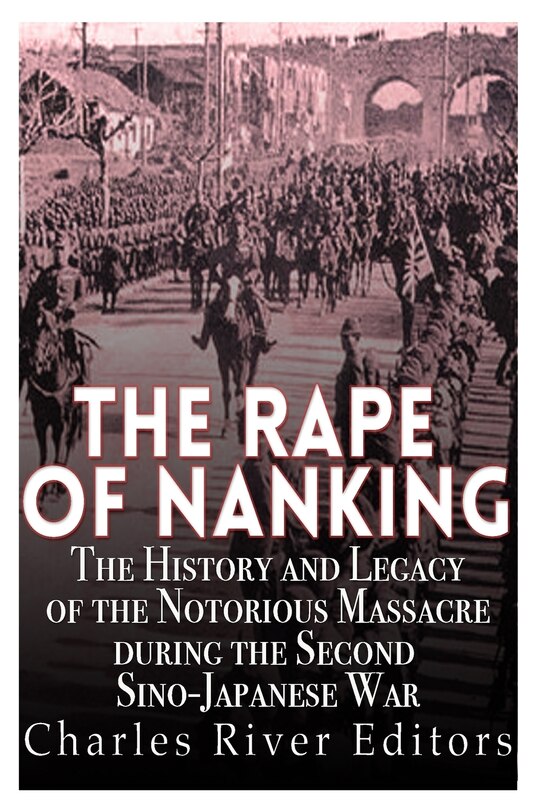 The Rape of Nanking: The History and Legacy of the Notorious Massacre ...