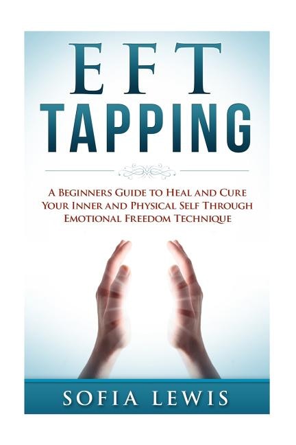 Eft And Tapping: A Beginners Guide To Heal And Cure Your Inner And ...