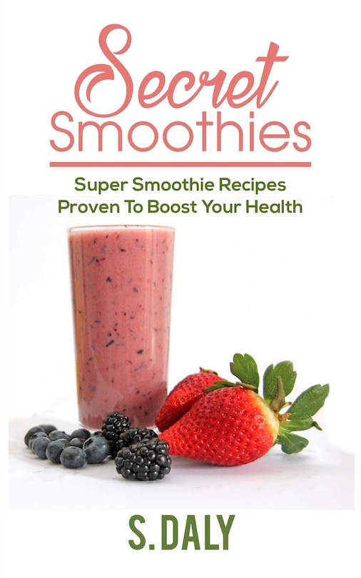 Secret Smoothies: Super Smoothie Recipes Proven To Boost Your Health ...