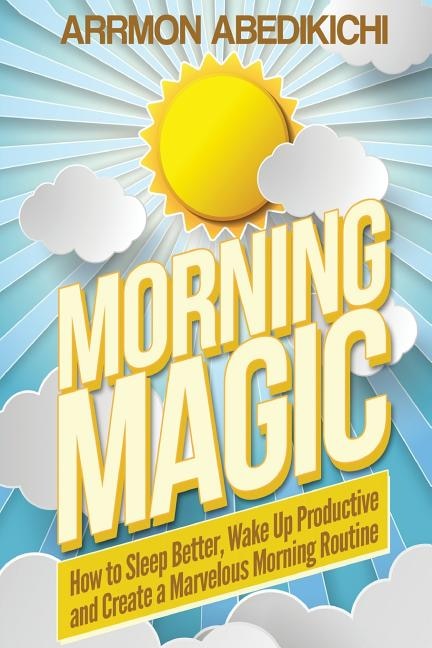 Morning Magic: How To Sleep Better, Wake Up Productive, And Create A ...