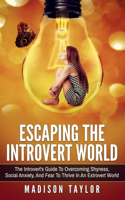 Escaping The Introvert World: The Introvert's Guide To Overcoming Shyness, Social Anxiety, And ...