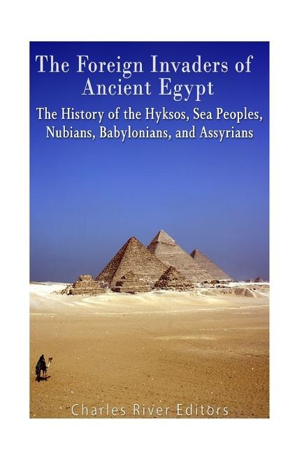 The Foreign Invaders of Ancient Egypt: The History of the Hyksos, Sea ...