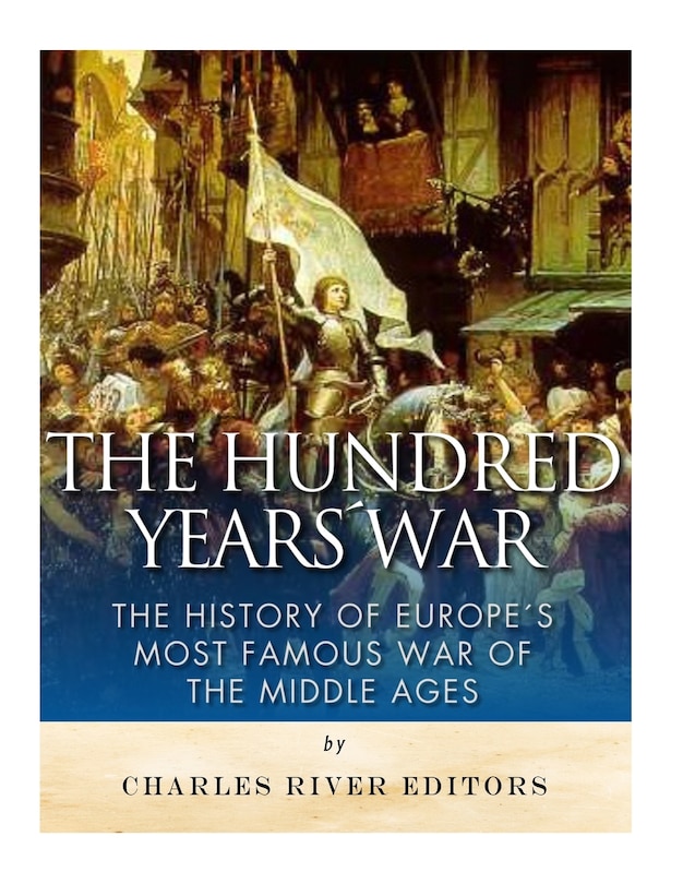 The Hundred Years War: The History of Europe's Most Famous War of the ...