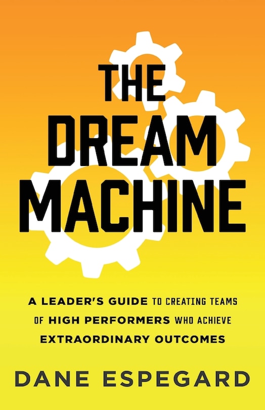 The Dream Machine: A Leader's Guide To Creating Teams Of High ...
