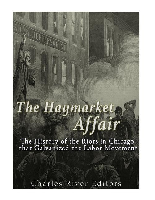 The Haymarket Affair: The History of the Riots in Chicago that ...
