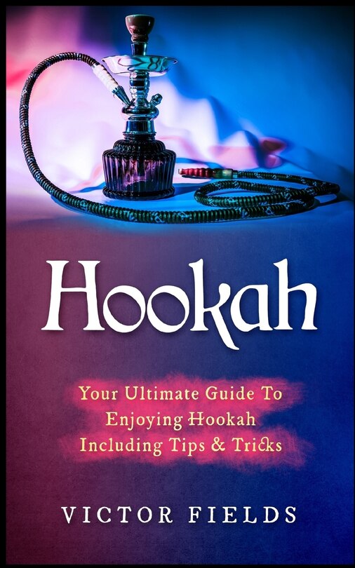 Hookah: Your Ultimate Guide To Enjoying Hookah Including Tips & Tricks ...