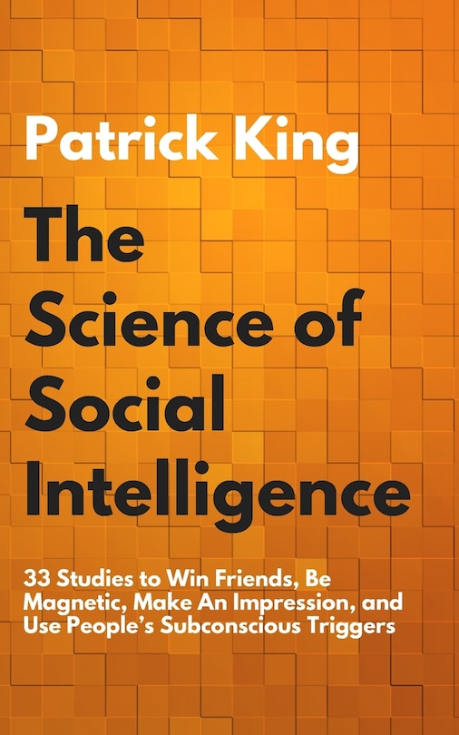The Science of Social Intelligence: 33 Studies to Win Friends, Be Magnetic, Make An Impression ...