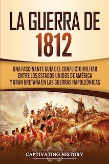 La Guerra de 1812: Una Fascinante Guía del Conflicto Militar entre los ...