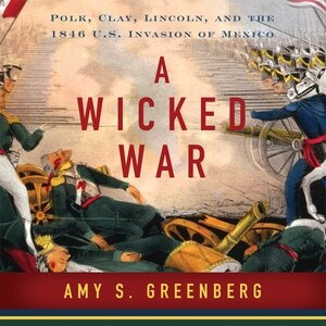 A Wicked War: Polk, Clay, Lincoln and the 1846 U.S. Invasion of Mexico ...