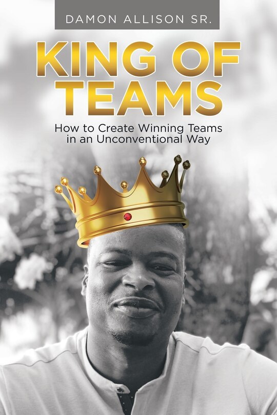 King Of Teams: How To Create Winning Teams In An Unconventional Way ...
