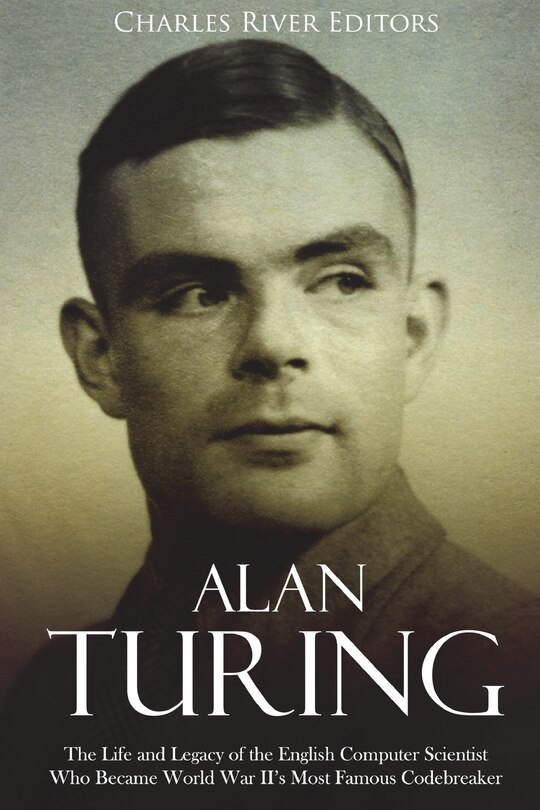 Alan Turing: The Life and Legacy of the English Computer Scientist Who ...