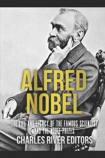 Alfred Nobel: The Life and Legacy of the Famous Scientist and the Nobel ...