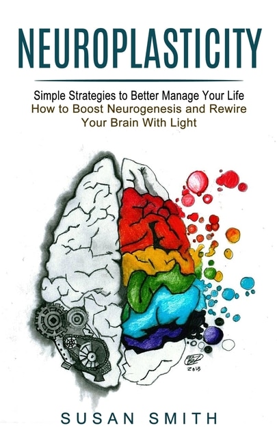 Neuroplasticity: Simple Strategies To Better Manage Your Life (how To ...
