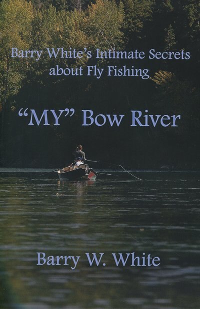 My Bow River: Barry White's Intimate Secrets About Fly Fishing Book By ...