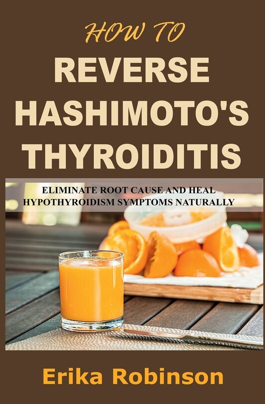 How to Reverse Hashimoto's Thyroiditis: Eliminate Root Cause and Heal ...