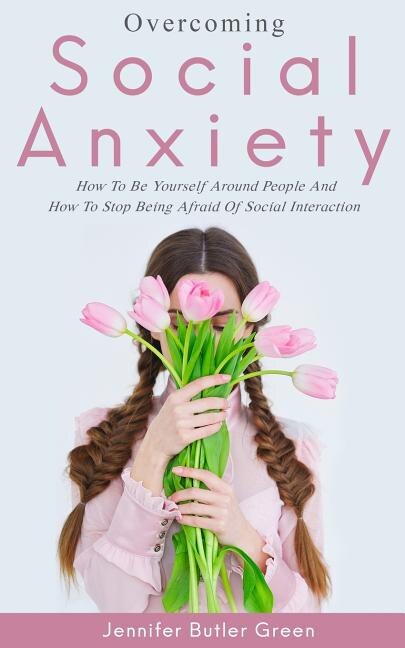 Overcoming Social Anxiety: How to Be Yourself and How to Stop Being ...