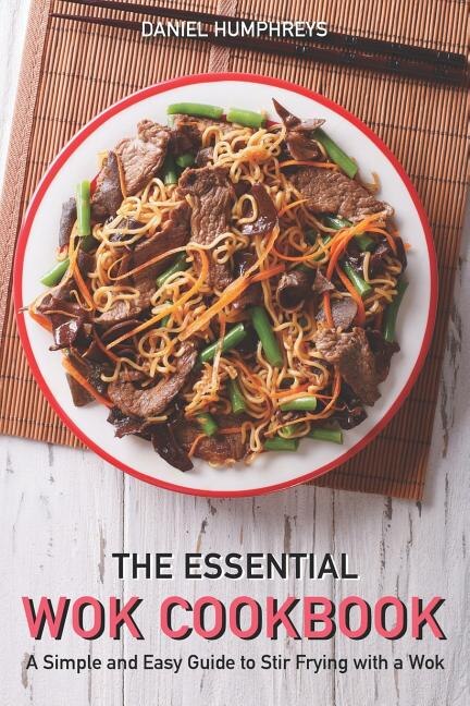 The Essential Wok Cookbook: A Simple and Easy Guide to Stir Frying with ...