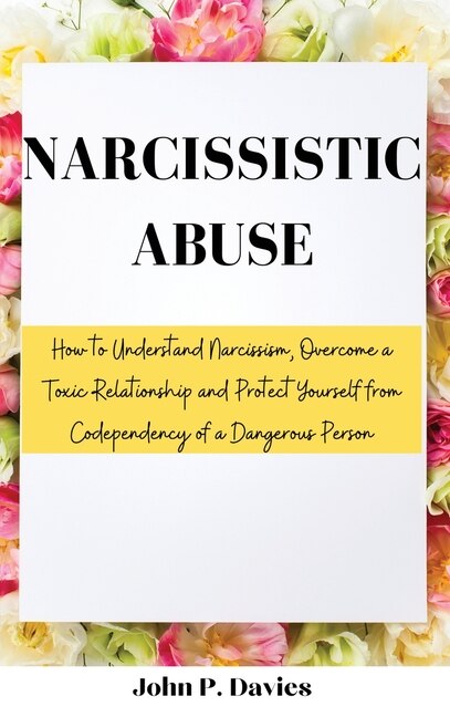 Narcissistic Abuse: How To Understand Narcissism, Overcome A Toxic Relationship And Protect ...
