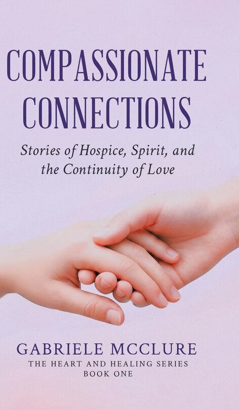 Compassionate Connections: Stories Of Hospice, Spirit, And The ...