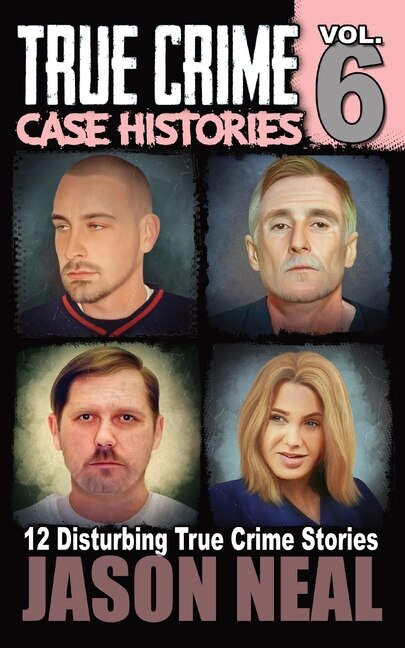 True Crime Case Histories Volume 6 12 Disturbing True Crime Stories