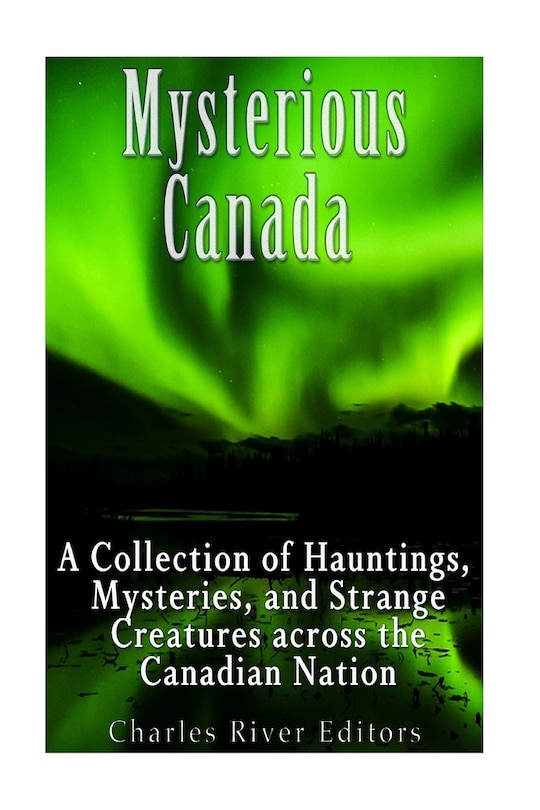 Mysterious Canada: A Collection of Hauntings, Mysteries, and Strange ...