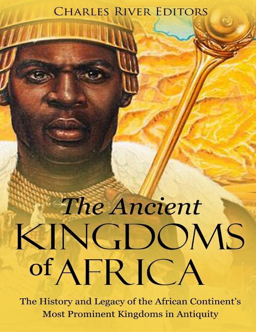 The Ancient Kingdoms of Africa: The History and Legacy of the African ...