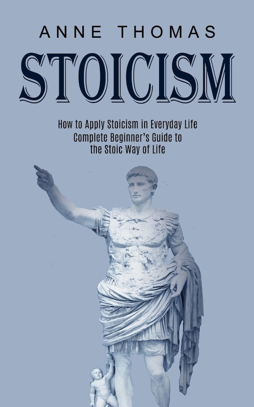 Stoicism: How to Apply Stoicism in Everyday Life (Complete Beginner's ...
