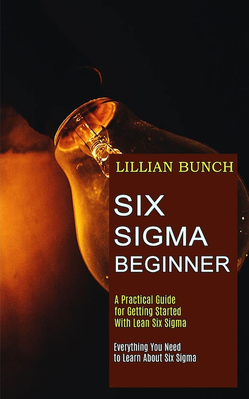Six Sigma Beginner: A Practical Guide for Getting Started With Lean Six Sigma (Everything You ...