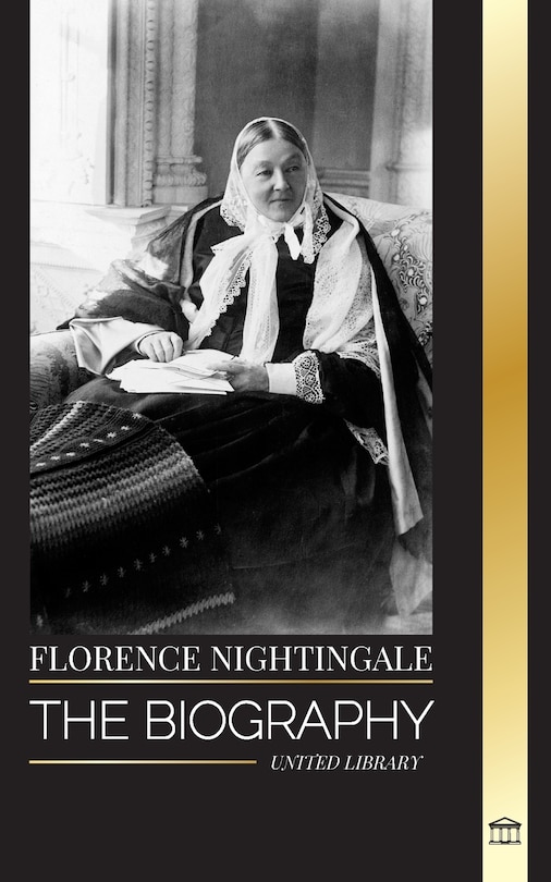 Florence Nightingale: The Biography Of The Legendary British Founder Of Modern Nursing, Her ...