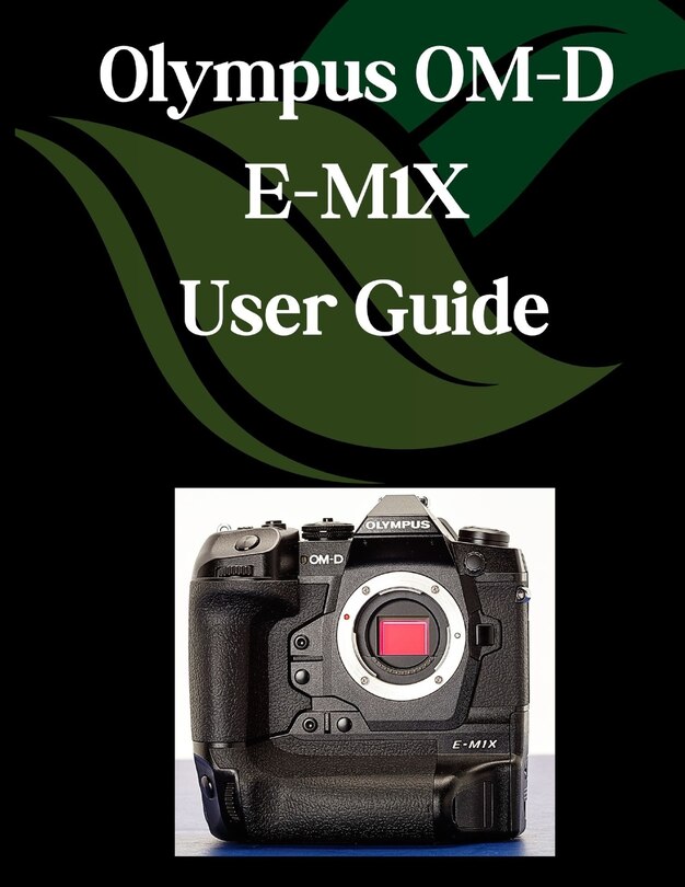 Olympus Om-d E-m1x User Guide: A Comprehensive And Detailed Manual For ...