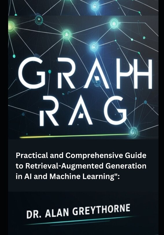 Graph Rag: Practical And Comprehensive Guide To Retrieval-augmented Generation In Ai And Machine ...